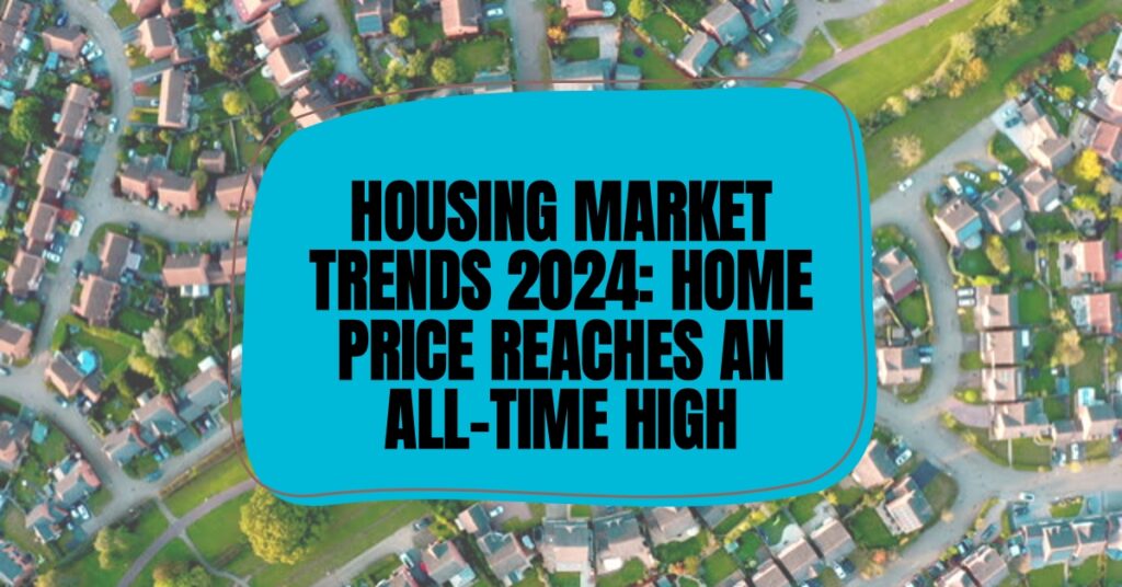 Housing Market Trends 2024: Home Price Reaches an All-time High